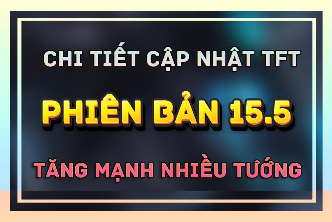 Chi Tiết Cập Nhật TFT Phiên Bản 15.5 Mới Nhất Mùa 15